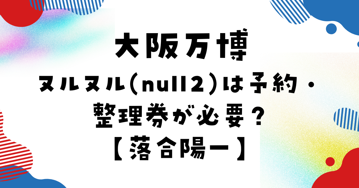 大阪万博ヌルヌル(null2)は予約・整理券が必要？【落合館】